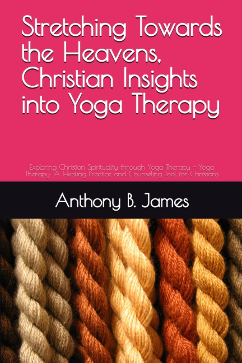 Stretching Towards the Heavens, Christian Insights into Yoga Therapy by Anthony B. James